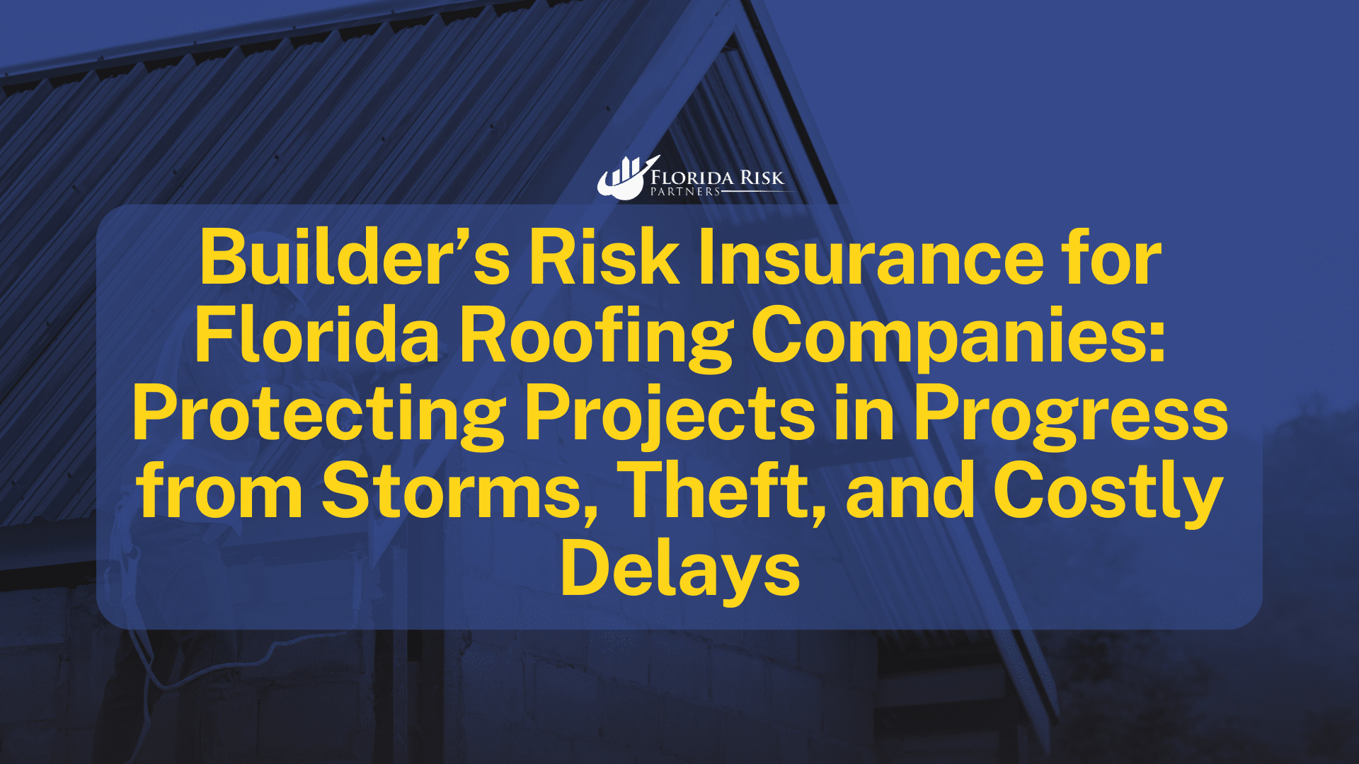 Builder’s Risk Insurance for Florida Roofing Companies: Protecting ...